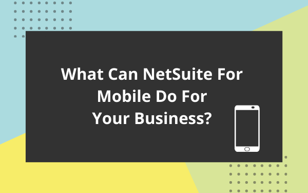 What Can NetSuite For Mobile Do For Your Business?